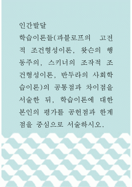 인간발달 ) 학습이론들(파블로프의 고전적 조건형성이론, 왓슨의 행동주의, 스키너의 조작적 조건형성이론, 반두라의 사회학습이론)의 공통점과 차이점을 서술한 뒤, 학습이론에 대한 본인의 평가를 공헌점과 한계점을 중심으로 서술하시오-1페이지