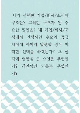 인적자원개발 ) 내가 선택한 기업,회사,조직의 구조는 그러한 구조가 된 주요한 원인은 내 기업,회사,조직에서 인적자원 수요와 공급 사이에 차이가 발생할 경우 어떠한 선택을 하겠는가 그 선택에 영향을 준 요인은 무엇인가 개인적인 이유는 무엇인가 외3개-1페이지