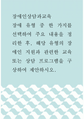 장애인상담과교육 ) 장애 유형 중 한 가지를 선택하여 주요 내용을 정리한 후, 해당 유형의 장애인 지원과 관련한 교육 또는 상담 프로그램을 구상하여 제안하시오-1페이지