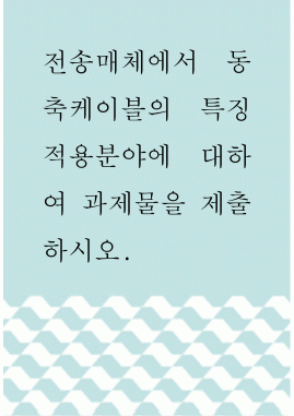 전기전자 ) 전송매체에서 동축케이블의 특징 적용분야에 대하여 과제물을 제출하시오-1페이지