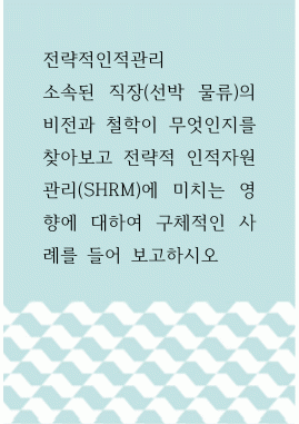 전략적인적관리 ) 소속된 직장(선박 물류)의 비전과 철학이 무엇인지를 찾아보고 전략적 인적자원관리(SHRM)에 미치는 영향에 대하여 구체적인 사례를 들어 보고하시오-1페이지