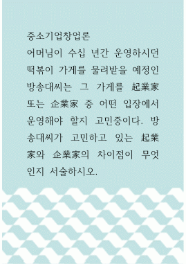 중소기업창업론 ) 어머님이 수십 년간 운영하시던 떡볶이 가게를 물려받을 예정인 방송대씨는 그 가게를 起業家 또는 企業家 중 어떤 입장에서 운영해야 할지 고민중이다-1페이지