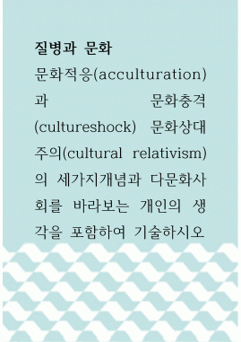 질병과 문화 ) 문화적응(acculturation)과 문화충격(cultureshock) 문화상대주의(cultural relativism)의 세가지개념과 다문화사회를 바라보는 개인의 생각을 포함하여 기술하시오-1페이지