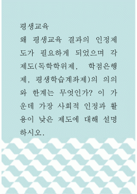 평생교육 ) 왜 평생교육 결과의 인정제도가 필요하게 되었으며 각 제도(독학학위제, 학점은행제, 평생학습계좌제)의 의의와 한계는 무엇인가 이 가운데 가장 사회적 인정과 활용이 낮은 제도에 대해 설명하시오-1페이지