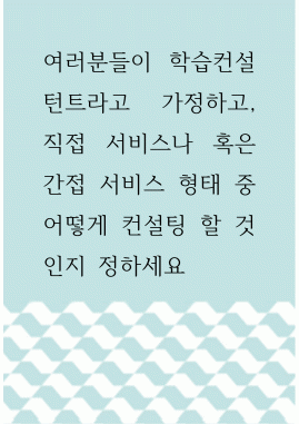 학습컨설턴트 ) 여러분들이 학습컨설턴트라고 가정하고, 직접 서비스나 혹은 간접 서비스 형태 중 어떻게 컨설팅 할 것인지 정하세요-1페이지