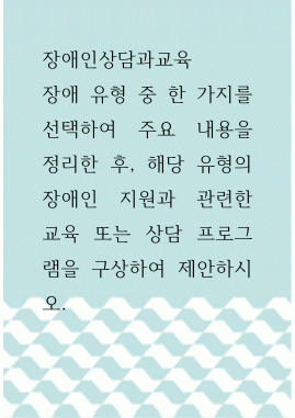 1장애인상담과교육 ) 장애 유형 중 한 가지를 선택하여 주요 내용을 정리한 후, 해당 유형의 장애인 지원과 관련한 교육 또는 상담 프로그램을 구상하여 제안하시오-1페이지