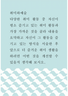 1취미와예술 ) 다양한 취미 활동 중 자신이 평소 즐기고 있는 취미 활동과 가장 가까운 것을 골라 내용을 요약하고 자신이 그 활동을 즐기고 있는 방식을 서술한 후 앞으로 더 즐거운 취미 생활을 하려면 어떤 것을 개선할 수 있을지 생각해 보시오-1페이지