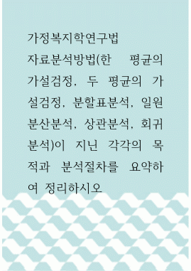 가정복지학연구법 ) 자료분석방법(한 평균의 가설검정, 두 평균의 가설검정, 분할표분석, 일원분산분석, 상관분석, 회귀분석)이 지닌 각각의 목적과 분석절차를 요약하여 정리하시오-1페이지