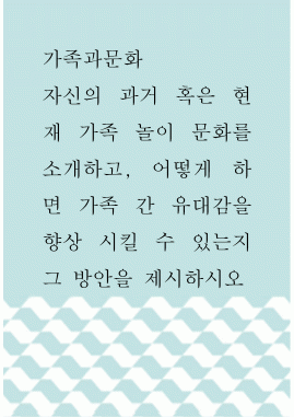 가족과문화 ) 자신의 과거 혹은 현재 가족 놀이 문화를 소개하고, 어떻게 하면 가족 간 유대감을 향상 시킬 수 있는지 그 방안을 제시하시오-1페이지