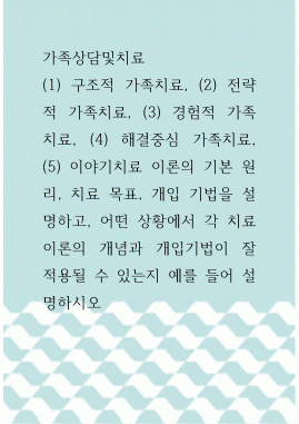 가족상담및치료 ) (1) 구조적가족치료, (2) 전략적가족치료, (3) 경험적가족치료, (4) 해결중심가족치료, (5) 이야기치료 이론의 기본 원리, 치료 목표, 개입 기법을 설명하고, 어떤 상황에서 각 치료 이론의 개념과 개입기법이 잘 적용될 수 있는지 예를 들어 설명하시오-1페이지