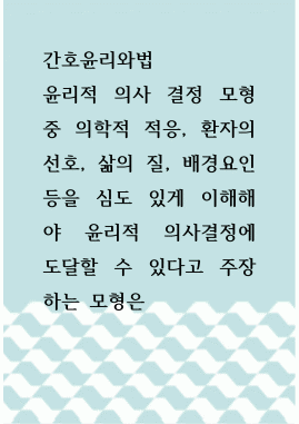 간호윤리와법 ) 윤리적 의사 결정 모형 중 의학적 적응, 환자의 선호, 삶의 질, 배경요인 등을 심도 있게 이해해야 윤리적 의사결정에 도달할 수 있다고 주장하는 모형은-1페이지