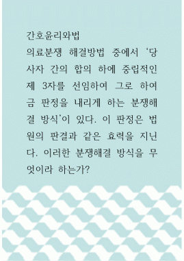 간호윤리와법 ) 의료분쟁 해결방법 중에서 ‘당사자 간의 합의 하에 중립적인 제 3자를 선임하여 그로 하여금 판정을 내리게 하는 분쟁해결 방식’이 있다-1페이지