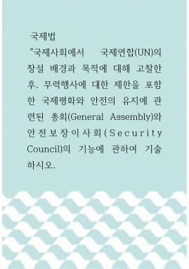 국제법 ) 국제사회에서 국제연합(UN)의 창설 배경과 목적에 대해 고찰한 후, 무력행사에 대한 제한을 포함한 국제평화와 안전의 유지에 관련된 총회(General Assembly)와 안전보장이사회(Security Council)의 기능에 관하여 기술하시오-1페이지