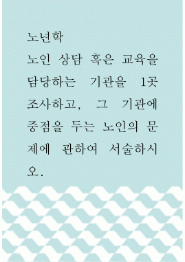 노년학 ) 노인 상담 혹은 교육을 담당하는 기관을 1곳 조사하고, 그 기관에 중점을 두는 노인의 문제에 관하여 서술하시오-1페이지