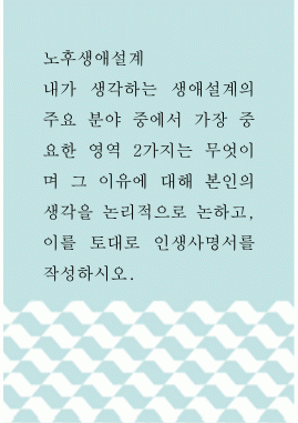 노후생애설계 ) 내가 생각하는 생애설계의 주요 분야 중에서 가장 중요한 영역 2가지는 무엇이며 그 이유에 대해 본인의 생각을 논리적으로 논하고, 이를 토대로 인생사명서를 작성하시오-1페이지