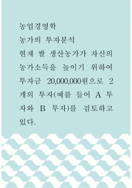 농업경영학 ) 농가의 투자분석 - 현재 쌀 생산농가가 자신의 농가소득을 높이기 위하여 투자금 20,000,000원으로 2개의 투자(예를 들어 A 투자와 B 투자)를 검토하고 있다-1페이지