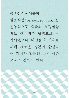 농축산식품이용학 ) 발효식품(fermented food)은 전통적으로 식품의 저장성을 확보하기 위한 방법으로 시작되었으나 미생물의 작용에 의해 새로운 성분이 합성되어 가치가 창출된 좋은 식품으로 인정받고 있다-1페이지