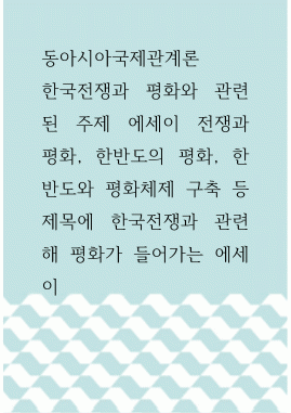 동아시아국제관계론 ) 한국전쟁과 평화와 관련된 주제 에세이 전쟁과 평화, 한반도의 평화, 한반도와 평화체제 구축 등 제목에 한국전쟁과 관련해 평화가 들어가는 에세이-1페이지