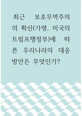 무역학 ) 최근 보호무역주의의 확산(가령, 미국의 트럼프행정부)에 따른 우리나라의 대응방안은 무엇인가-1페이지