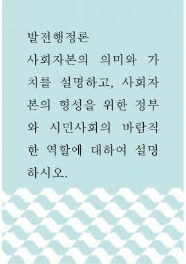 발전행정론 ) 사회자본의 의미와 가치를 설명하고, 사회자본의 형성을 위한 정부와 시민사회의 바람직한 역할에 대하여 설명하시오-1페이지