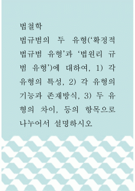 법철학 ) 법규범의 두 유형(‘확정적 법규범 유형’과 ‘법원리 규범 유형’)에 대하여, 1) 각 유형의 특성, 2) 각 유형의 기능과 존재방식, 3) 두 유형의 차이, 등의 항목으로 나누어서 설명하시오-1페이지