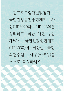 보건프로그램개발및평가 ) 국민건강증진종합계획 사업(HP2020과 HP2030)을 정리하고, 최근 개편 중인 제5차 국민건강종합계획(HP2030)에 제안할 국민의견수렴 내용을 스스로 작성하시오-1페이지