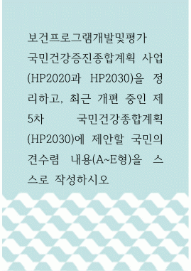 보건프로그램개발및평가c ) 국민건강증진종합계획 사업(HP2020과 HP2030)을 정리하고, 최근 개편 중인 제5차 국민건강종합계획(HP2030)에 제안할 국민의견수렴 내용(A-E형)을 스스로 작성하시오-1페이지