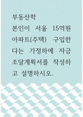 부동산학 ) 본인이 서울 15억원 아파트(주택) 구입한다는 가정하에 자금조달계획서를 작성하고 설명하시오-1페이지