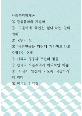 사회복지학개론 ) ① 탈상품화와 계층화 ② ‘그들에게 국민은 없다’라는 말의 의미 ③ 국민의 집 ④ ‘국민연금을 다단계 피라미드’라고 주장하는 논리 ⓹ 기회의 평등과 조건의 평등 ⓺ 한국의 자본주의가 예외적인 이유 ⓻ ‘이상이 일상이 되도록 상상하라’의 의미 ⑧ 정치의 삼각형-1페이지