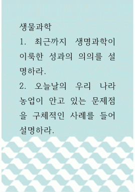 생물과학 ) 1. 최근까지 생명과학이 이룩한 성과의 의의를 설명하라. 2. 오늘날의 우리 나라 농업이 안고 있는 문제점을 구체적인 사례를 들어 설명하라.하라-1페이지