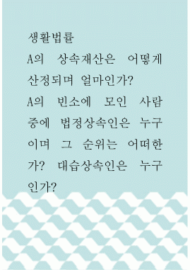 생활법률 ) A의 상속재산은 어떻게 산정되며 얼마인가? A의 빈소에 모인 사람 중에 법정상속인은 누구이며 그 순위는 어떠한가? 대습상속인은 누구인가?-1페이지