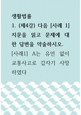 생활법률 ) 1. (제4강) 다음 [사례 1] 지문을 읽고 문제에 대한 답변을 약술하시오. [사례1] A는 유언 없이 교통사고로 갑자기 사망하였다-1페이지