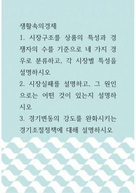 생활속의경제 ) 1. 시장구조를 상품의 특성과 경쟁자의 수를 기준으로 네 가지 경우로 분류하고, 각 시장별 특성을 설명하시오 2. 시장실패를 설명하고, 그 원인으로는 어떤 것이 있는지 설명하시오 3. 경기변동의 강도를 완화시키는 경기조절정책에 대해 설명하시오-1페이지