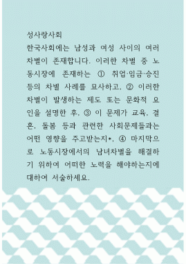 한국사회에는 남성과 여성 사이 여러 차별이 존재. 성사랑사회. 차별이 발생하는 제도 또는 문화적 요인을 설명한 후, 이 문제가 교육, 결혼, 돌봄 등과 관련한 사회문제들과는 어떠한 영향을 주고받는지에 대하여 서술-1페이지