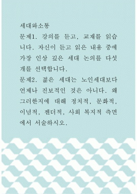 세대와 소통 ) 문제1. 강의를 듣고, 교재를 읽습니다. 자신이 듣고 읽은 내용 중에 가장 인상 깊은 세대 논의를 다섯 개를 선택합니다. 문제2. 젊은 세대는 노인세대보다 언제나 진보적인 것은 아니다. 왜 그러한지에 대해 정치적, 문화적, 이념적, 젠더적, 사회 복지적 측면에서 서술하시오.-1페이지