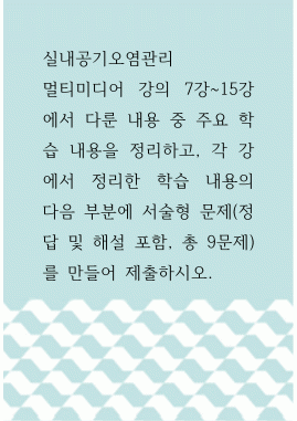 실내공기오염관리 ) 멀티미디어 강의 7강-15강에서 다룬 내용 중 주요 학습 내용을 정리하고, 각 강에서 정리한 학습 내용의 다음 부분에 서술형 문제(정답 및 해설 포함, 총 9문제)를 만들어 제출하시오-1페이지