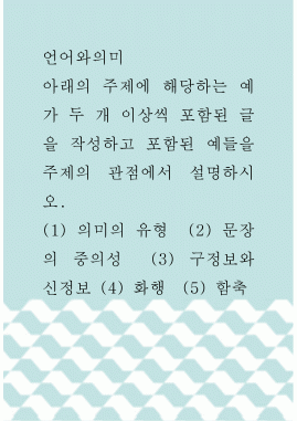 언어와의미 ) 아래의 주제에 해당하는 예가 두 개 이상씩 포함된 글을 작성하고 포함된 예들을 주제의 관점에서 설명하시오. (1) 의미의 유형  (2) 문장의 중의성  (3) 구정보와 신정보 (4) 화행  (5) 함축-1페이지