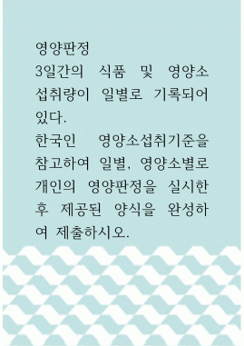 영양판정 ) 3일간의 식품 및 영양소 섭취량이 일별로 기록되어 있다. 한국인 영양소섭취기준을 참고하여 일별, 영양소별로 개인의 영양판정을 실시한 후 제공된 양식을 완성하여 제출하시오.-1페이지