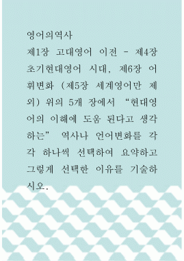 영어의역사 ) 제1장 고대영어 이전 - 제4장 초기현대영어 시대, 제6장 어휘변화 (제5장 세계영어만 제외) 위의 5개 장에서 “현대영어의 이해에 도움 된다고 생각하는” 역사나 언어변화를 각각 하나씩 선택하여 요약하고 그렇게 선택한 이유를 기술하시오-1페이지