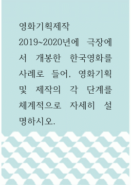 영화 기획 제작 ) 2019-2020년에 극장에서 개봉한 한국영화를 사례로 들어, 영화기획 및 제작의 각 단계를 체계적으로 자세히 설명하시오-1페이지