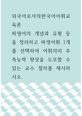 외국어로서의한국어어휘교육론 ) 파생어의 개념과 유형 등을 정리하고 파생어휘 1개를 선택하여 어휘의미 추측능력 향상을 도모할 수 있는 교수 절차를 제시하시오-1페이지