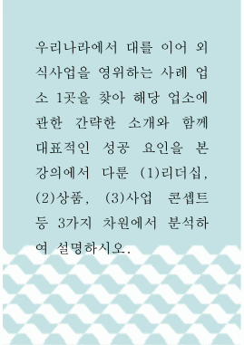 외식사업 ) 우리나라에서 대를 이어 외식사업을 영위하는 사례 업소 1곳을 찾아 해당 업소에 관한 간략한 소개와 함께 대표적인 성공 요인을 본 강의에서 다룬 (1)리더십, (2)상품, (3)사업 콘셉트 등 3가지 차원에서 분석하여 설명하시오-1페이지