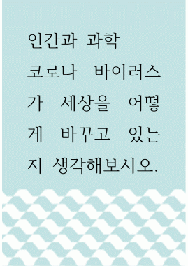 인간과 과학 ) 코로나 바이러스가 세상을 어떻게 바꾸고 있는지 생각해보시오-1페이지