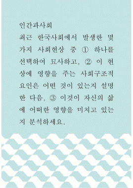 인간과 사회 ) 한국사회에서 발생한 몇 가지 사회현상 중 하나를 선택하여 묘사하고, 이 현상에 영향을 주는 사회구조적 요인은 어떤 것이 있는지 설명한 다음, 이것이 자신의 삶에 어떠한 영향을 미치고 있는지 분석하세요-1페이지