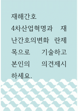 재해간호 ) 4차산업혁명과 재난간호의변화 란제목으로 기술하고 본인의 의견제시 하세요-1페이지