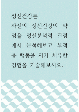 정신건강론 ) 자신의 정신건강의 약점을 정신분석적 관점에서 분석해보고 부적응 행동을 자가 치유한 경험을 기술해보시오-1페이지