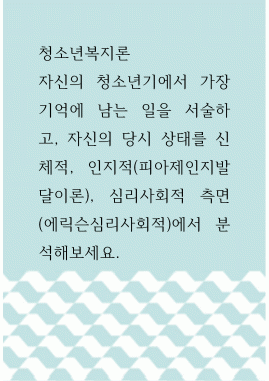 청소년복지론 ) 자신의 청소년기에서 가장 기억에 남는 일을 서술하고, 자신의 당시 상태를 신체적, 인지적(피아제인지발달이론), 심리사회적 측면(에릭슨심리사회적)에서 분석해보세요-1페이지