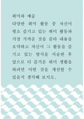 취미와 예술 ) 다양한 취미 활동 중 자신이 평소 즐기고 있는 취미 활동과 가장 가까운 것을 골라 내용을 요약하고 자신이 그 활동을 즐기고 있는 방식을 서술한 후 앞으로 더 즐거운 취미 생활을 하려면 어떤 것을 개선할 수 있을지 생각해 보시오-1페이지