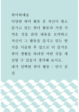 취미와예술 ) 다양한 취미 활동 중 자신이 평소 즐기고 있는 취미 활동과 가장 가까운 것을 골라 내용을 요약하고 자신이 그 활동을 즐기고 있는 방식을 서술한 후 앞으로 더 즐거운 취미 생활을 하려면 어떤 것을 개선할 수 있을지 생각해 보시오-1페이지