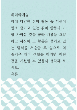 취미와예술 ) 아래 다양한 취미 활동 중 자신이 평소 즐기고 있는 취미 활동과 가장 가까운 것을 골라 내용을 요약하고 자신이 그 활동을 즐기고 있는 방식을 서술한 후 앞으로 더 즐거운 취미 생활을 하려면 어떤 것을 개선할 수 있을지 생각해 보시오-1페이지